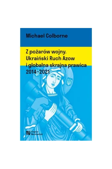 Z pożarów wojny. Ukraiński Ruch Azow i globalna skrajna prawica 2014 ...